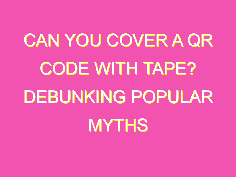 Can You Cover a QR Code with Tape? Debunking Popular Myths - kurrently